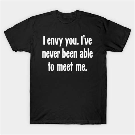 I Envy You. I've Never Been Able To Meet Me. - Ironic - T-Shirt | TeePublic