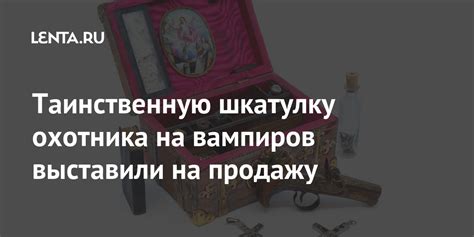 Таинственную шкатулку охотника на вампиров выставили на продажу: Вещи ...