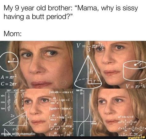 My 9 year old brother: "Mama, why is sissy having a butt period?" Mom: Go] =-cosx xI with di I ...