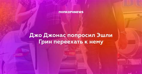 Джо Джонас попросил Эшли Грин переехать к нему