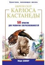 Обрети силу Карлоса Кастанеды. 50 практик для развития ...